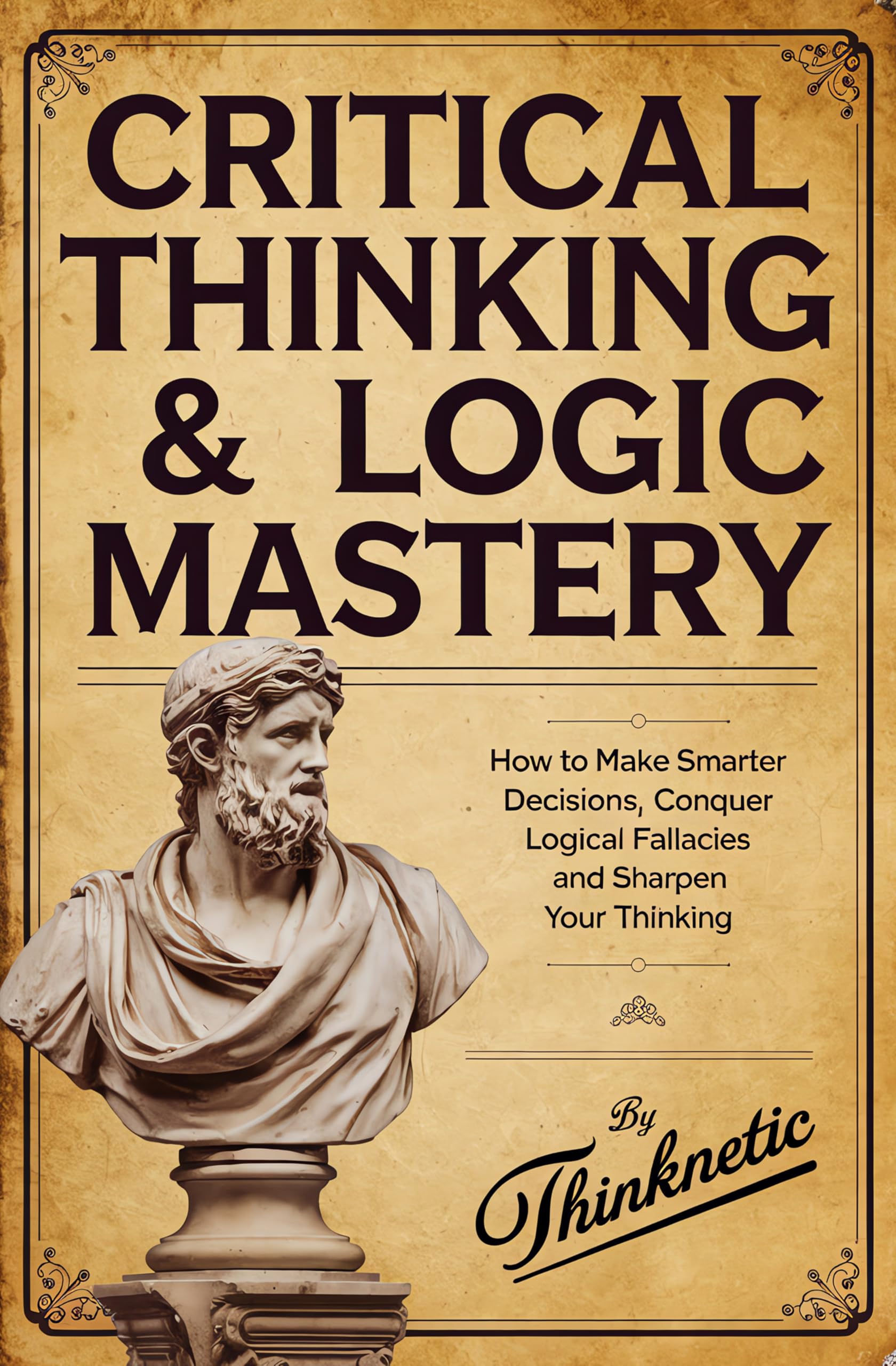 Critical Thinking & Logic Mastery – 3 Books In 1: How To Make Smarter Decisions, Conquer Logical ...